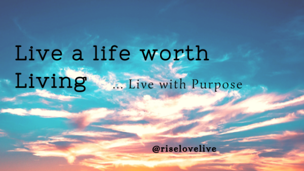 Live a Life worth Living | Rise ... Love ... Live